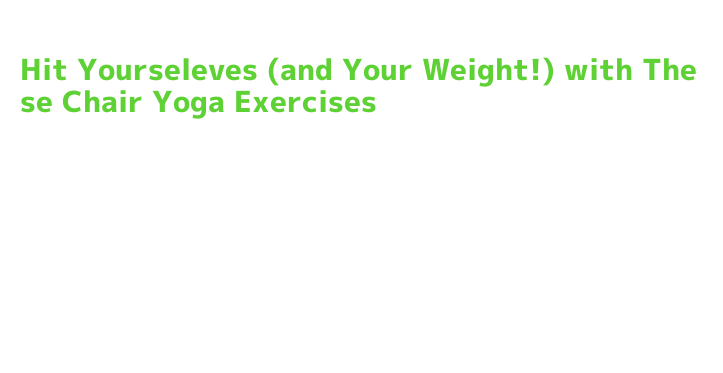 Hit Yourseleves (and Your Weight!) with These Chair Yoga Exercises ...